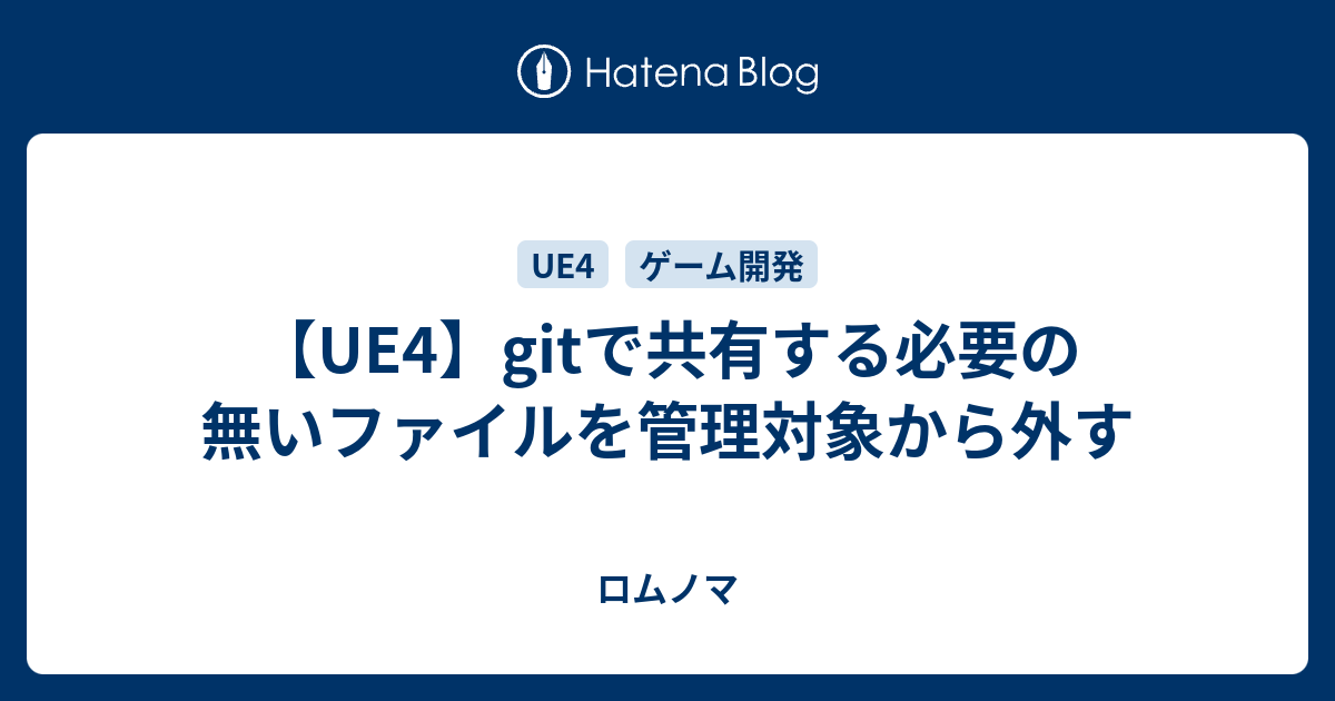 【UE4】gitで共有する必要の無いファイルを管理対象から外す - ロムノマ
