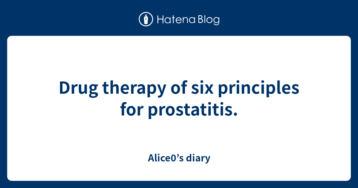 Drug therapy of six principles for prostatitis. - Alice0’s diary