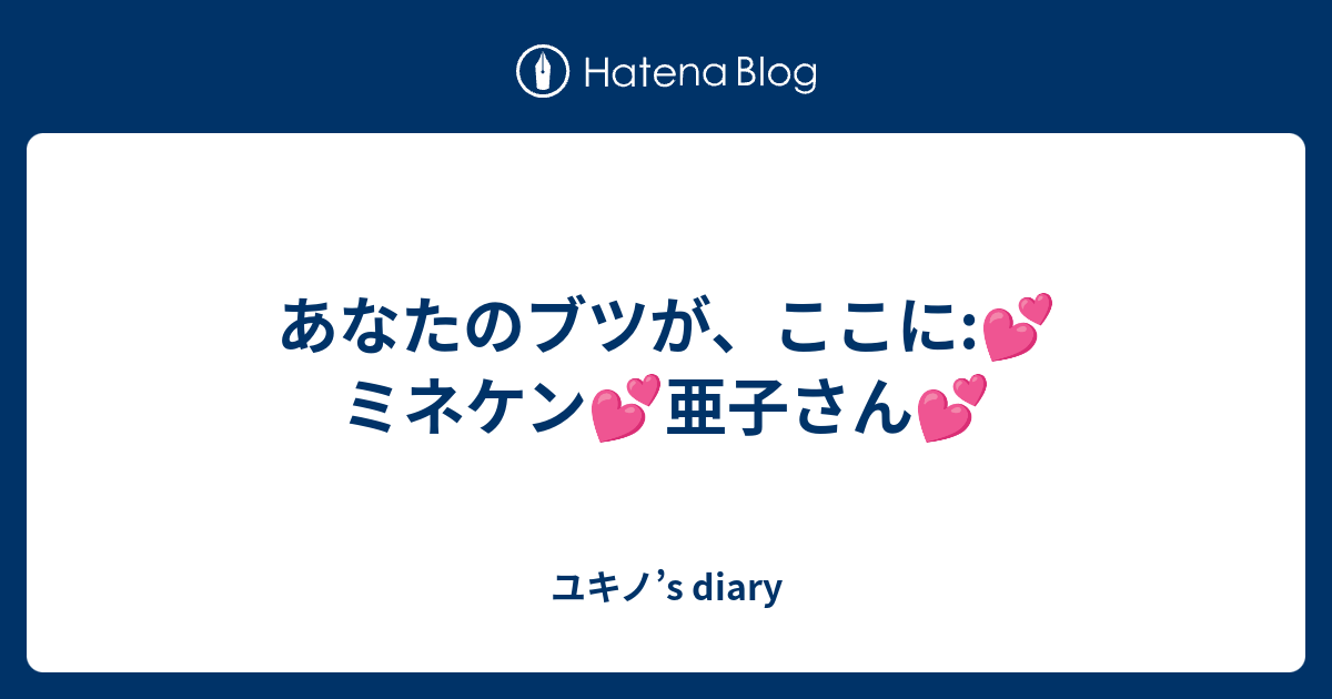 あなたのブツが、ここに:💕ミネケン💕亜子さん💕 - ユキノ’s diary