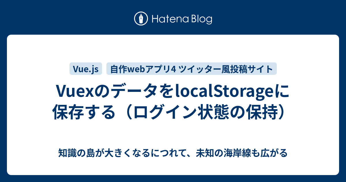 VuexのデータをlocalStorageに保存する（ログイン状態の保持） - 知識の島が大きくなるにつれて、未知の海岸線も広がる