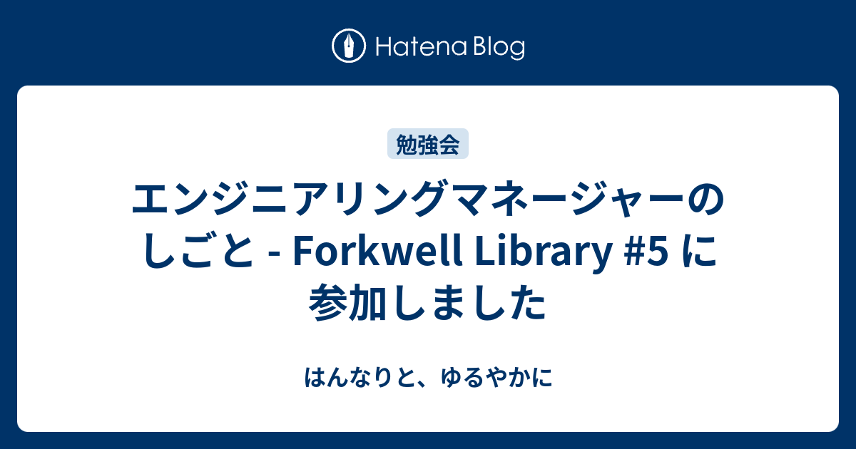 エンジニアリングマネージャーのしごと - Forkwell Library #5 に参加しました - はんなりと、ゆるやかに