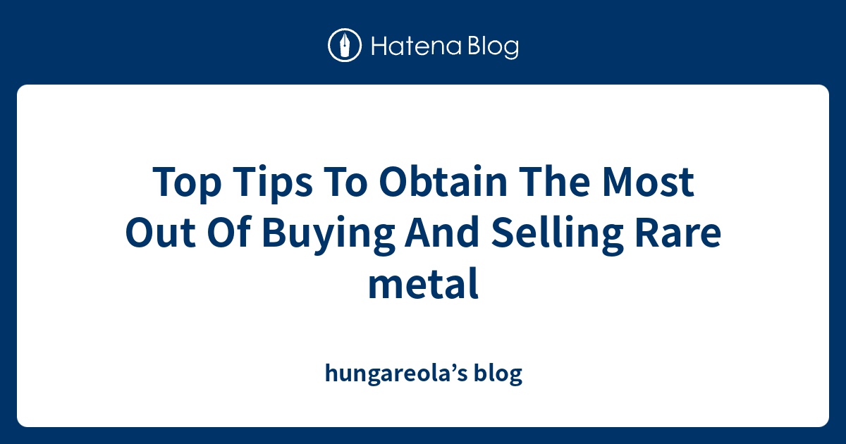Top Tips To Obtain The Most Out Of Buying And Selling Rare metal ...