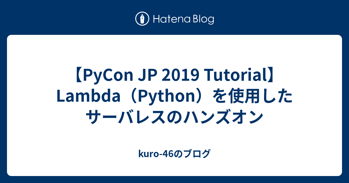 【PyCon JP 2019 Tutorial】Lambda（Python）を使用したサーバレスのハンズオン - kuro-46のブログ