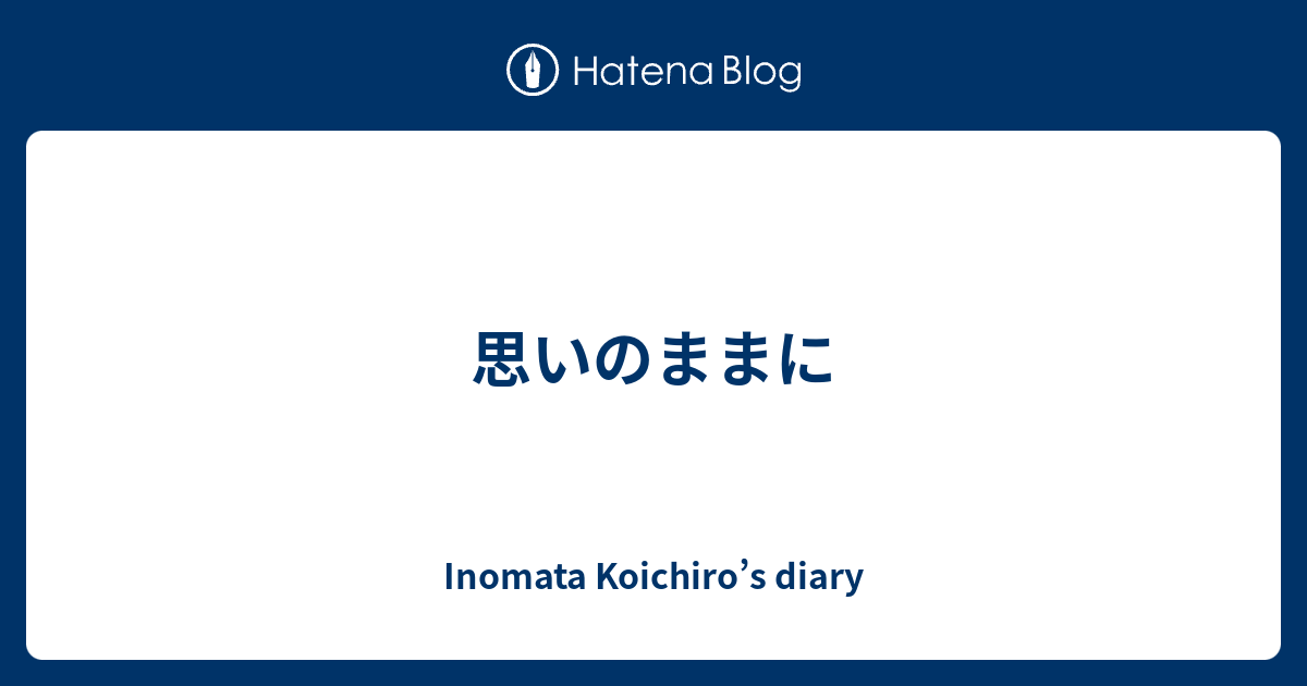 思いのままに - Inomata Koichiro’s diary