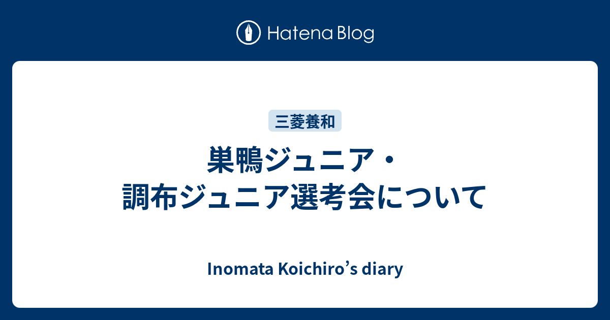 巣鴨ジュニア・調布ジュニア選考会について - Inomata Koichiro’s diary