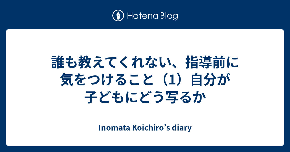 誰も教えてくれない、指導前に気をつけること（1）自分が子どもにどう写るか - Inomata Koichiro’s diary