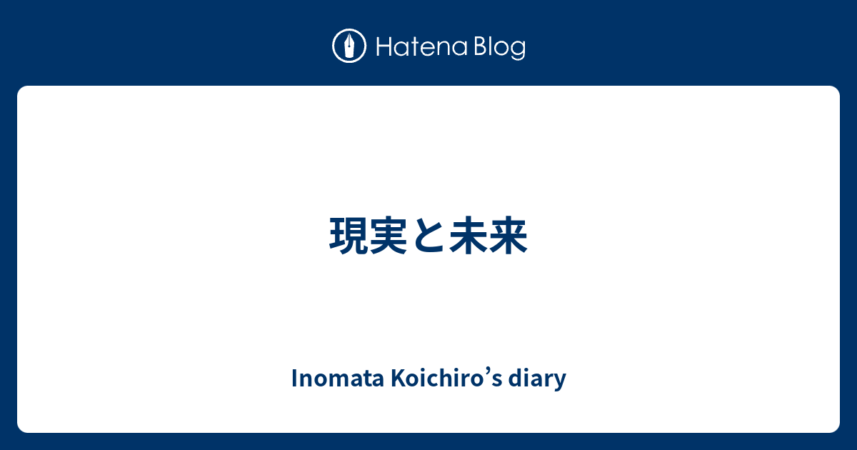 現実と未来 - Inomata Koichiro’s diary