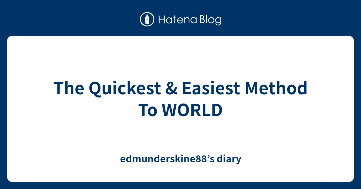 The Quickest & Easiest Method To WORLD - edmunderskine88’s diary