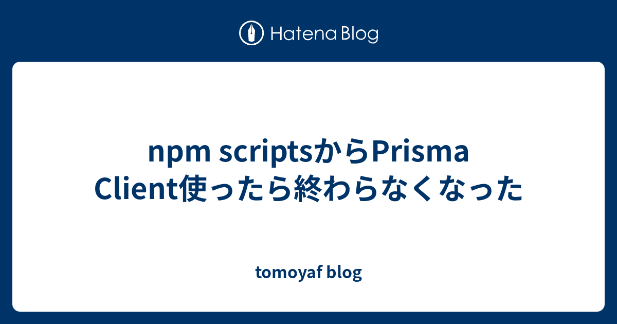 npm scriptsからPrisma Client使ったら終わらなくなった - tomoyaf blog