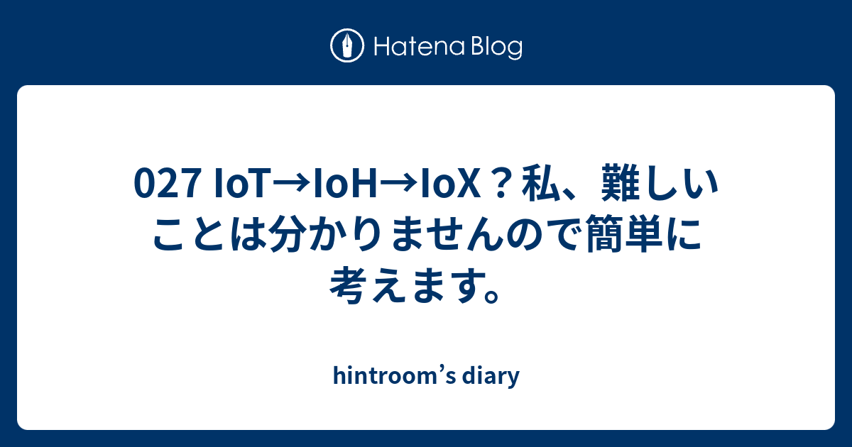 027 IoT→IoH→IoX？私、難しいことは分かりませんので簡単に考えます。 - hintroom’s diary