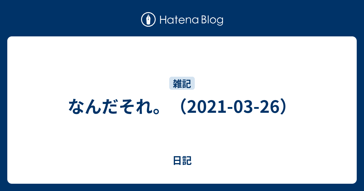 なんだそれ。（2021-03-26） - 日記