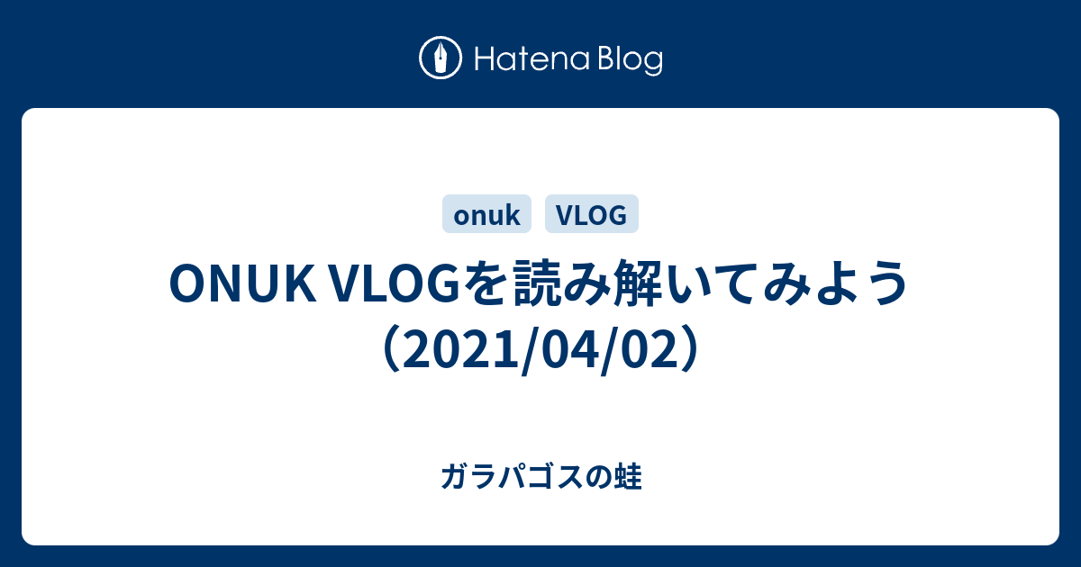 ONUK VLOGを読み解いてみよう（2021/04/02） - ガラパゴスの蛙