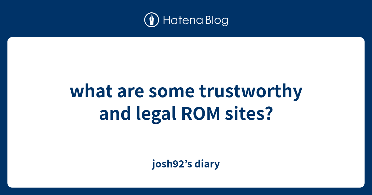 what are some trustworthy and legal ROM sites? - josh92’s diary