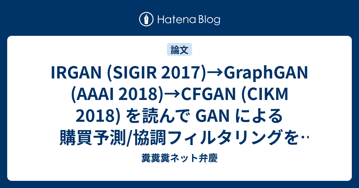 IRGAN (SIGIR 2017)→GraphGAN (AAAI 2018)→CFGAN (CIKM 2018) を読んで GAN による ...