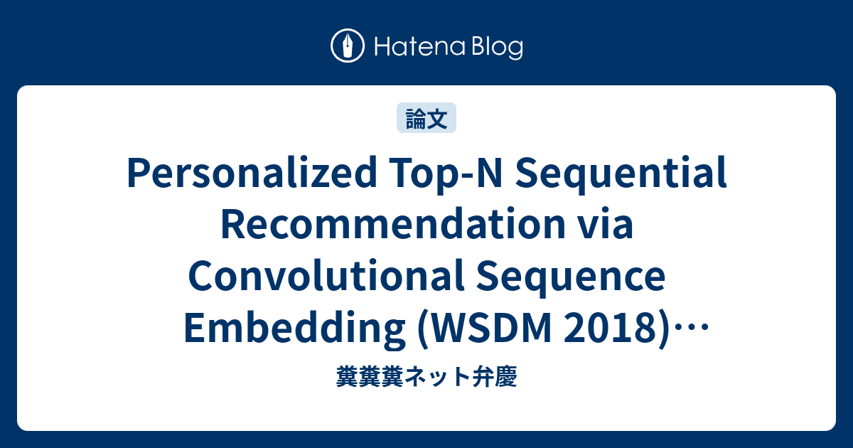 Personalized Top-N Sequential Recommendation via Convolutional Sequence Embedding (WSDM 2018) 読ん ...