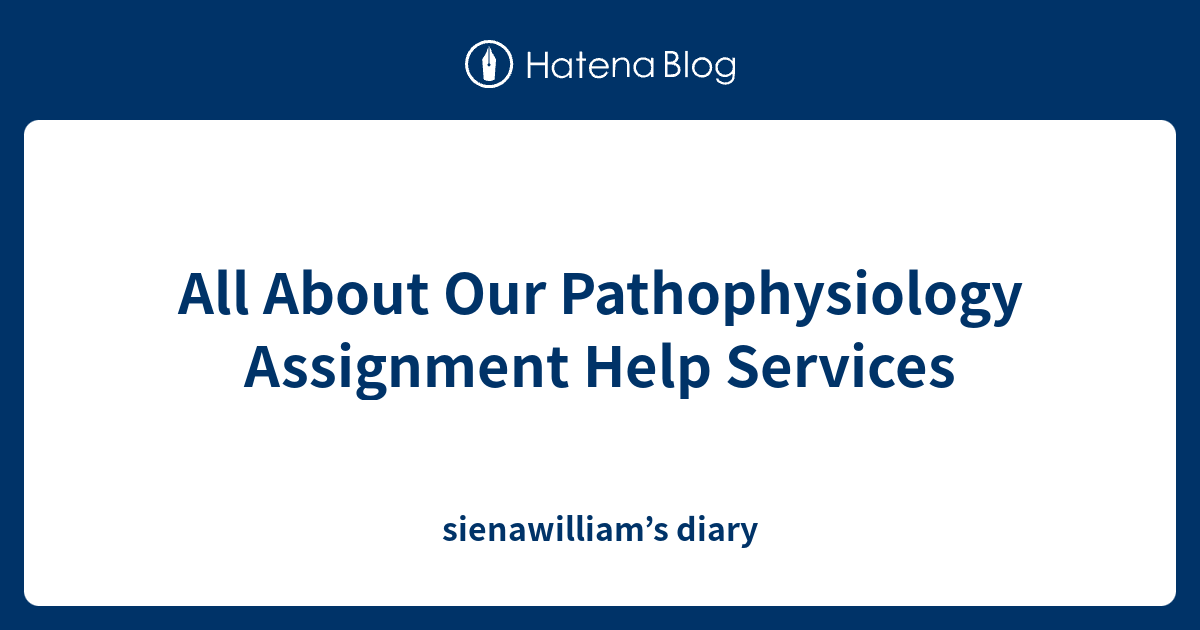 All About Our Pathophysiology Assignment Help Services - sienawilliam’s diary