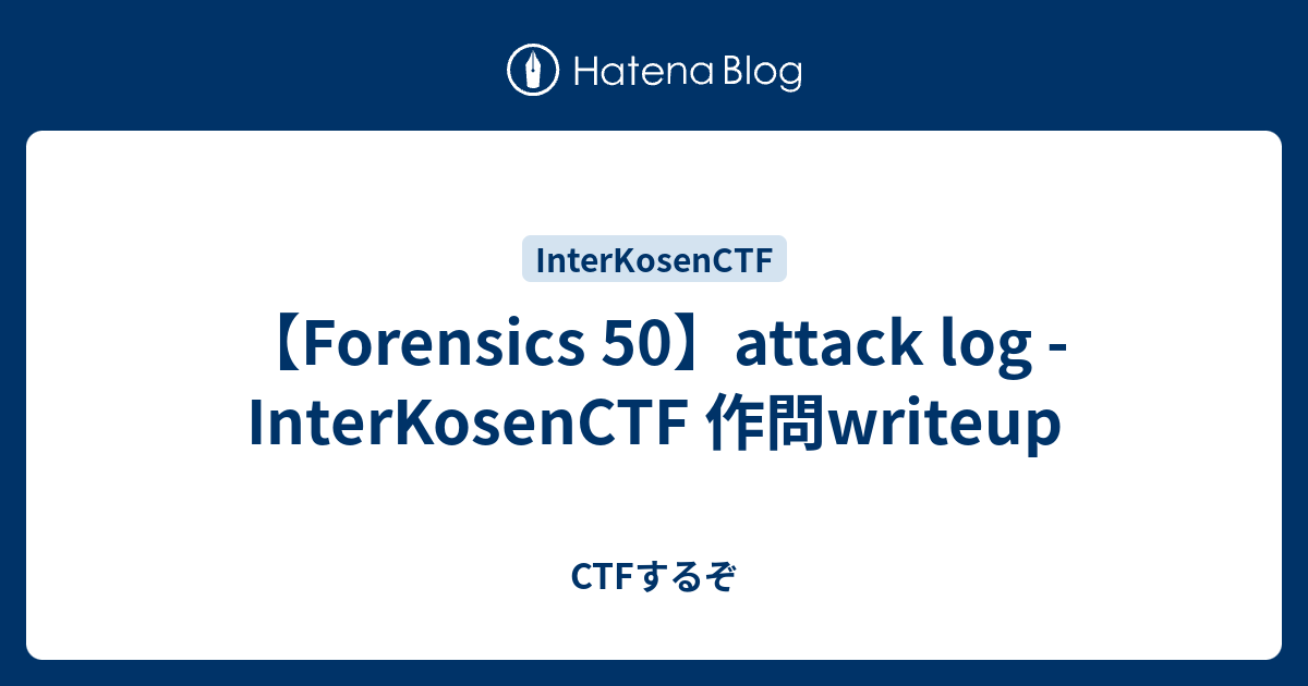 【Forensics 50】attack log - InterKosenCTF 作問writeup - CTFするぞ