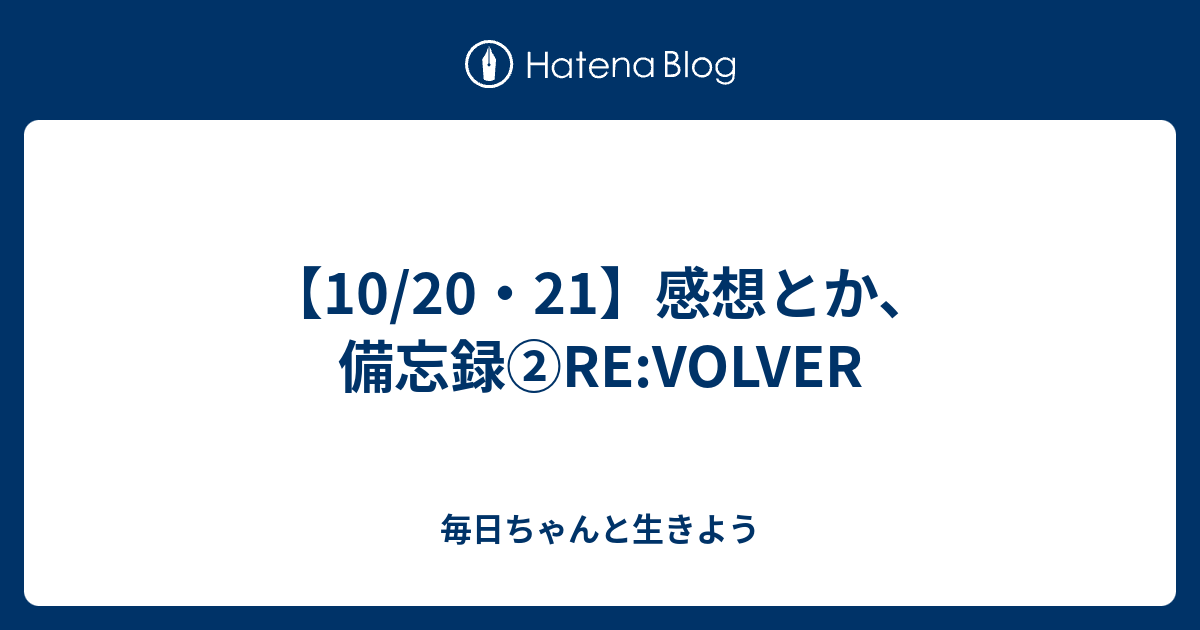 【10/20・21】感想とか、備忘録②RE:VOLVER - 毎日ちゃんと生きよう