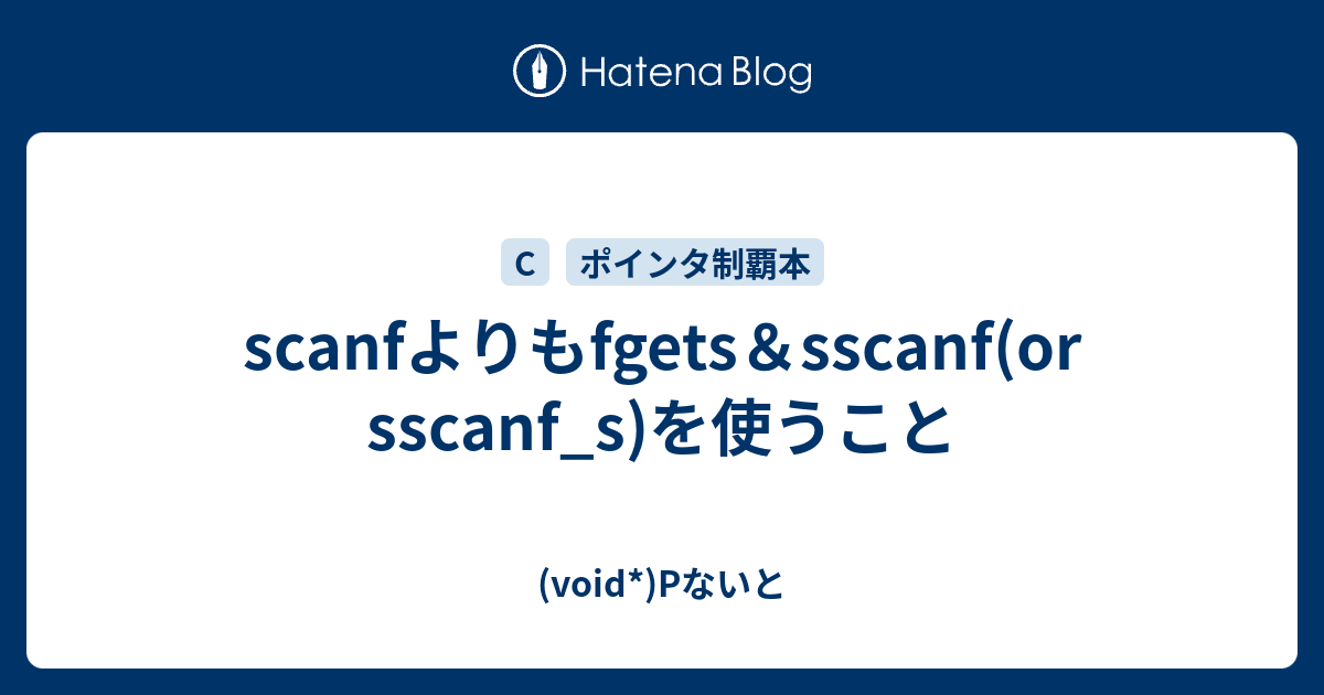 scanfよりもfgets＆sscanf(or sscanf_s)を使うこと - (void*)Pないと