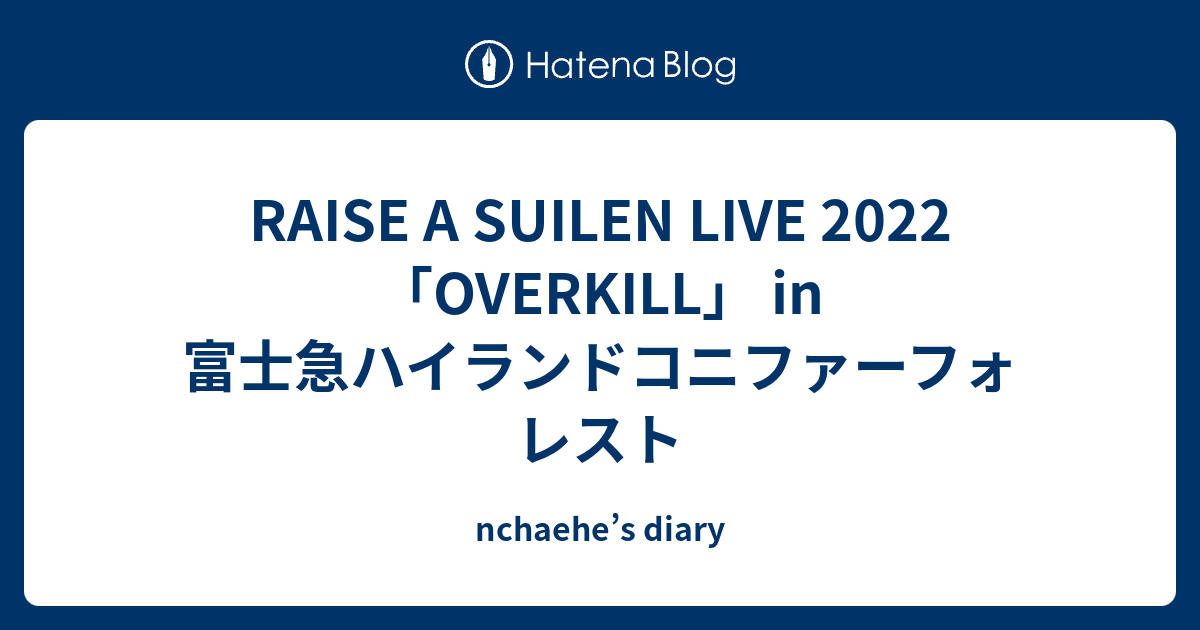 RAISE A SUILEN LIVE 2022「OVERKILL」 in 富士急ハイランドコニファーフォレスト - nchaehe’s diary