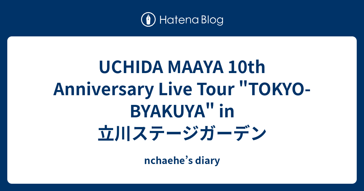 UCHIDA MAAYA 10th Anniversary Live Tour "TOKYO-BYAKUYA" in 立川ステージガーデン - nchaehe’s diary