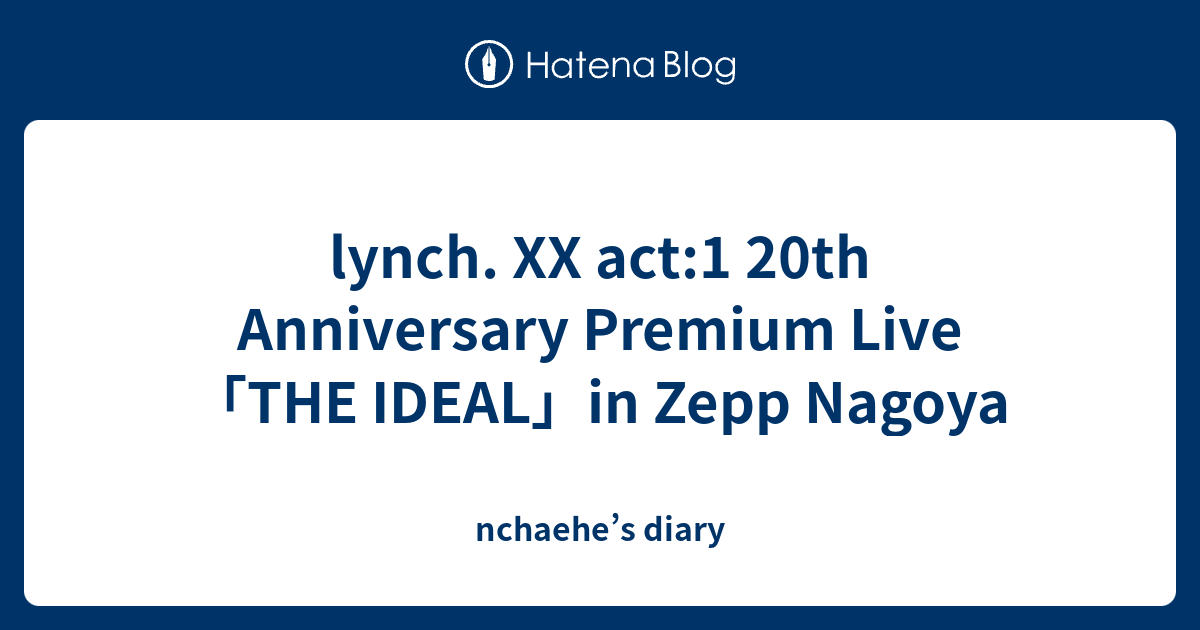 lynch. XX act:1 20th Anniversary Premium Live「THE IDEAL」in Zepp Nagoya - nchaehe’s diary