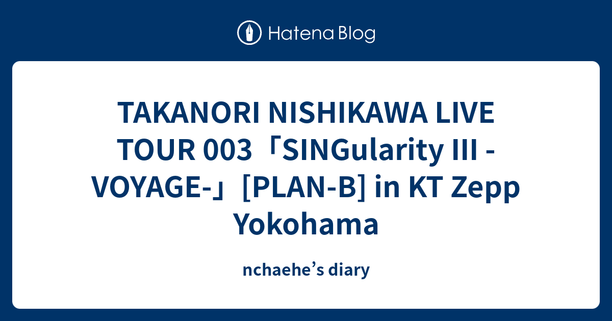 TAKANORI NISHIKAWA LIVE TOUR 003「SINGularity III -VOYAGE-」[PLAN-B] in KT Zepp Yokohama - nchaehe ...