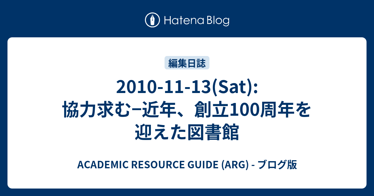 2010-11-13(Sat): 協力求む−近年、創立100周年を迎えた図書館 - ACADEMIC RESOURCE GUIDE (ARG) - ブログ版