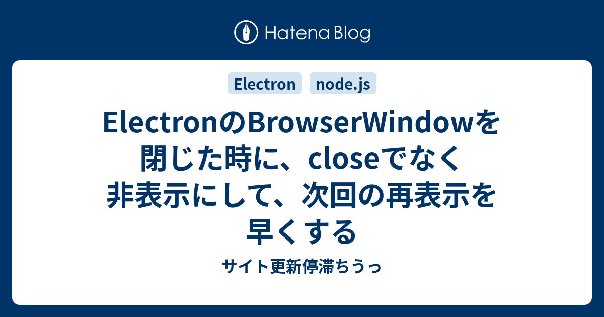 ElectronのBrowserWindowを閉じた時に、closeでなく非表示にして、次回の再表示を早くする - サイト更新停滞ちうっ