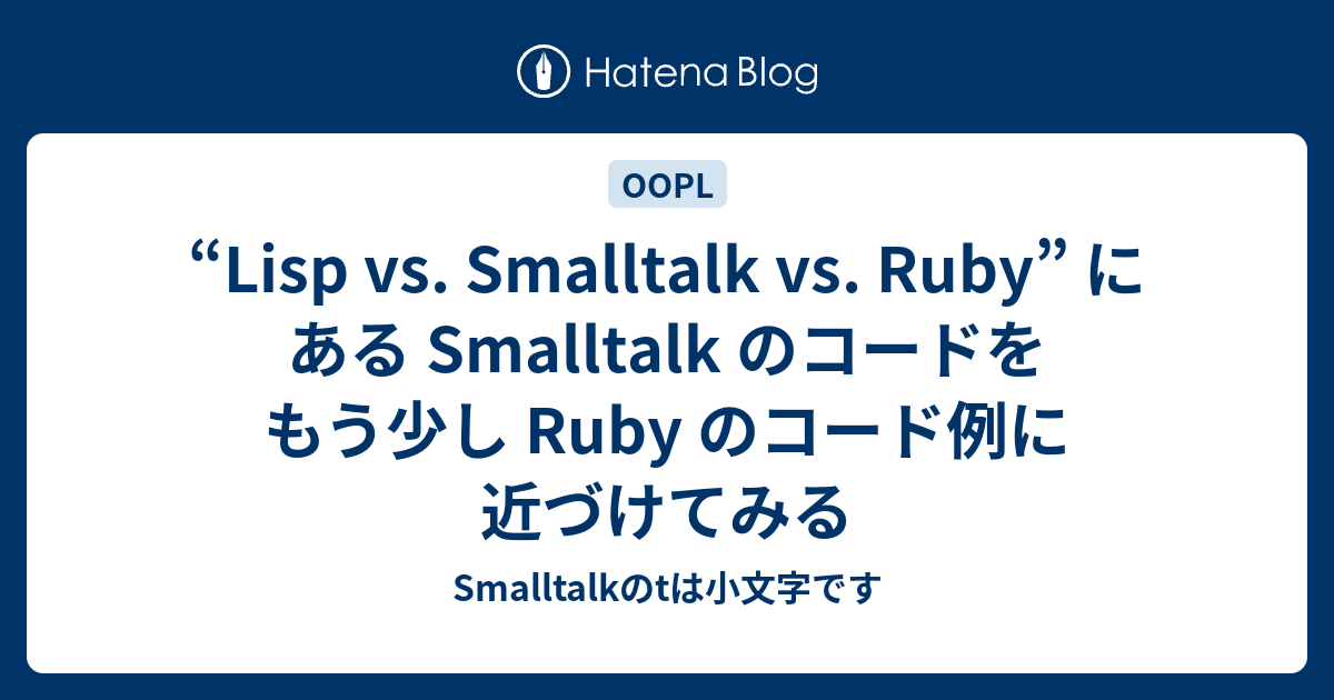 “Lisp vs. Smalltalk vs. Ruby” にある Smalltalk のコードをもう少し Ruby のコード例に近づけてみる - Smalltalkのtは小文字です
