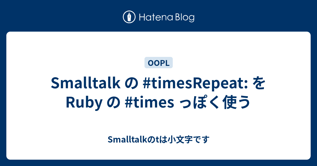 Smalltalk の #timesRepeat: を Ruby の #times っぽく使う - Smalltalkのtは小文字です