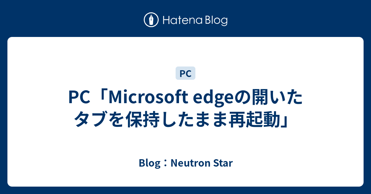 PC「Microsoft edgeの開いたタブを保持したまま再起動」 - Blog：Neutron Star