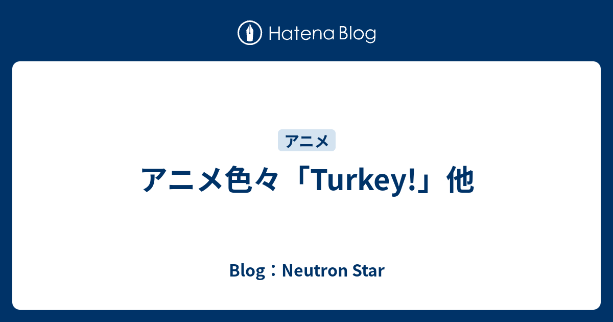 アニメ色々「Turkey!」他 - Blog：Neutron Star