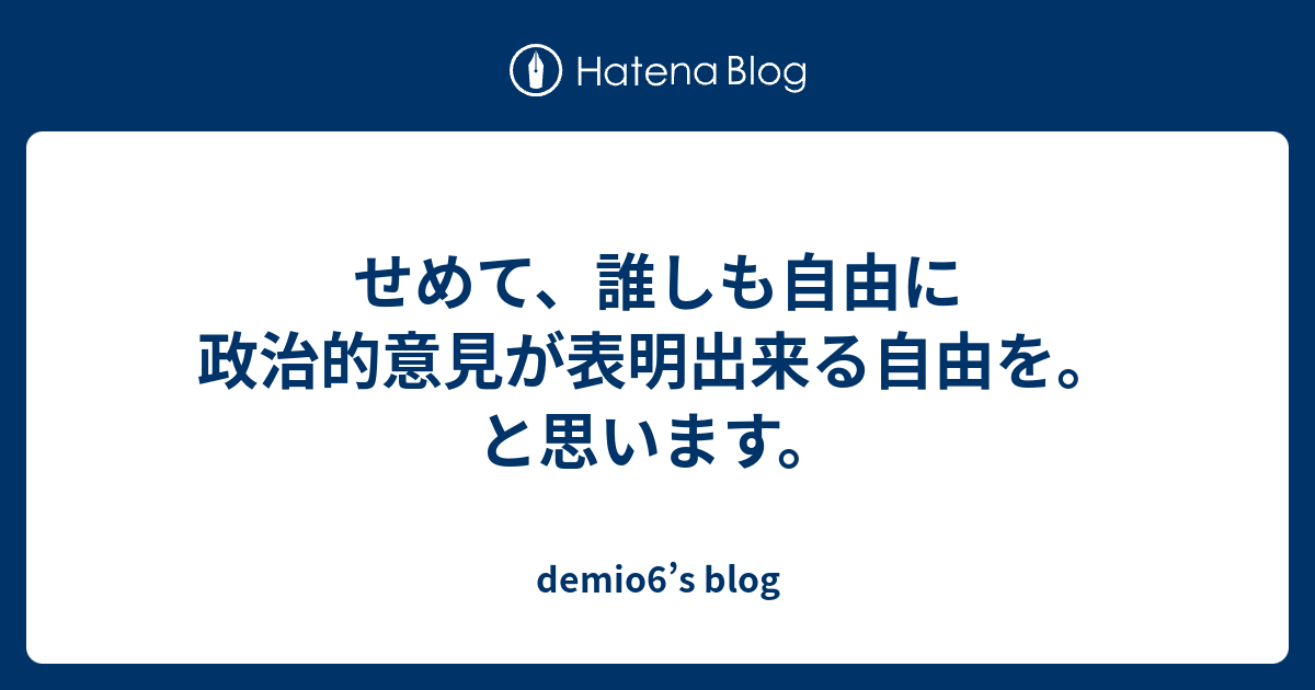 せめて、誰しも自由に政治的意見が表明出来る自由を。と思います。 - demio6’s blog