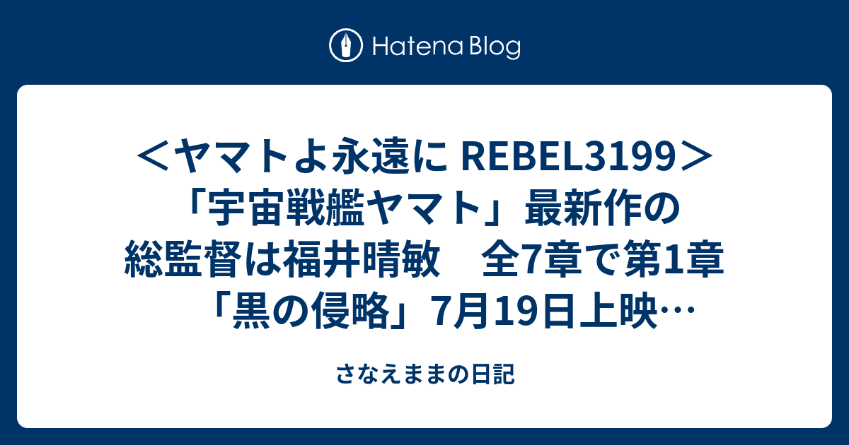 ＜ヤマトよ永遠に REBEL3199＞「宇宙戦艦ヤマト」最新作の総監督は福井晴敏 全7章で第1章「黒の侵略」7月19日上映(MANTANWEB)他 - さなえままの日記