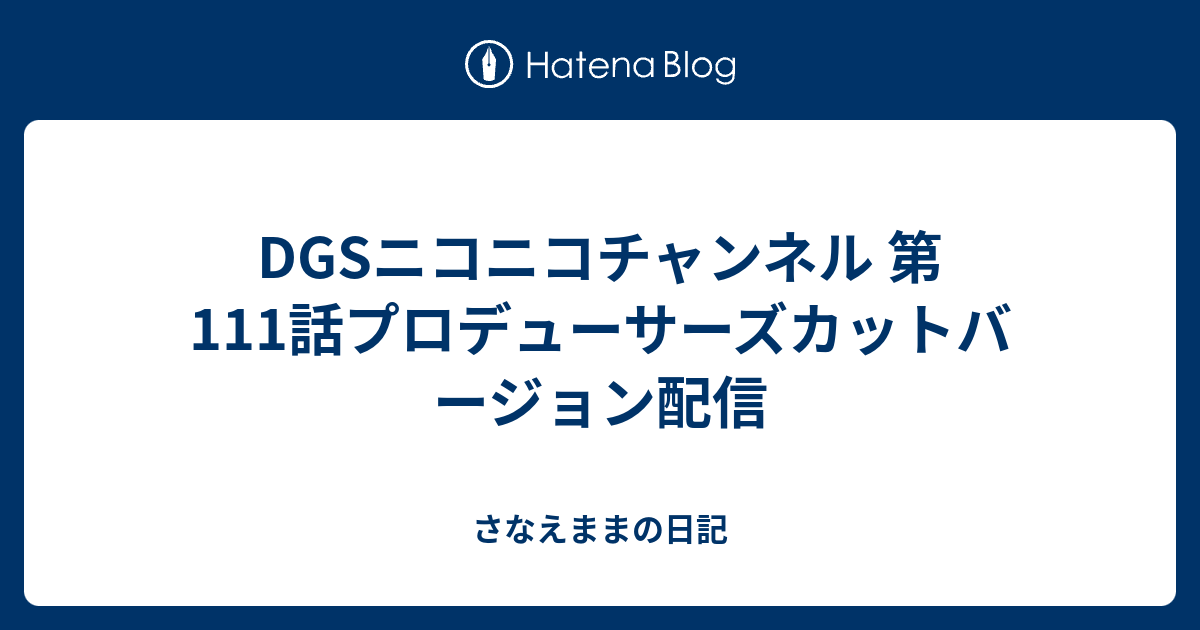 DGSニコニコチャンネル 第111話プロデューサーズカットバージョン配信 - さなえままの日記