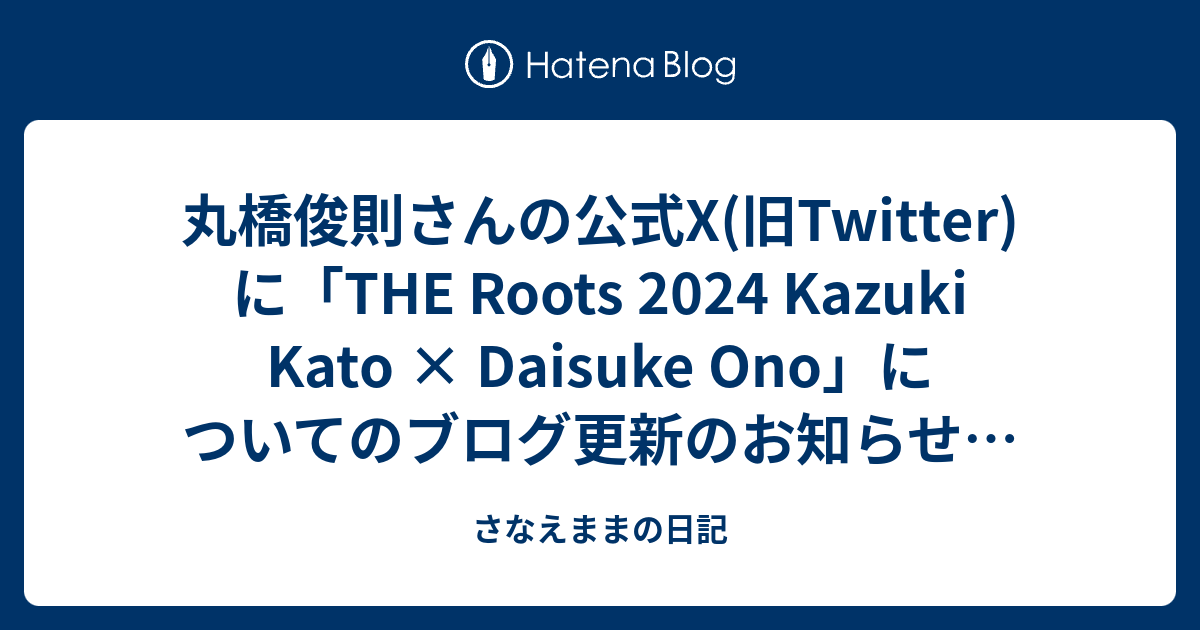 丸橋俊則さんの公式X(旧Twitter)に「THE Roots 2024 Kazuki Kato × Daisuke Ono」についてのブログ更新のお知らせがありました。 - さなえままの日記