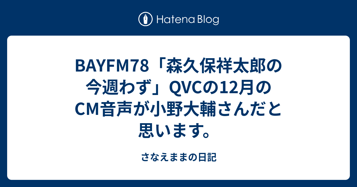BAYFM78「森久保祥太郎の今週わず」QVCの12月のCM音声が小野大輔さんだと思います。 - さなえままの日記