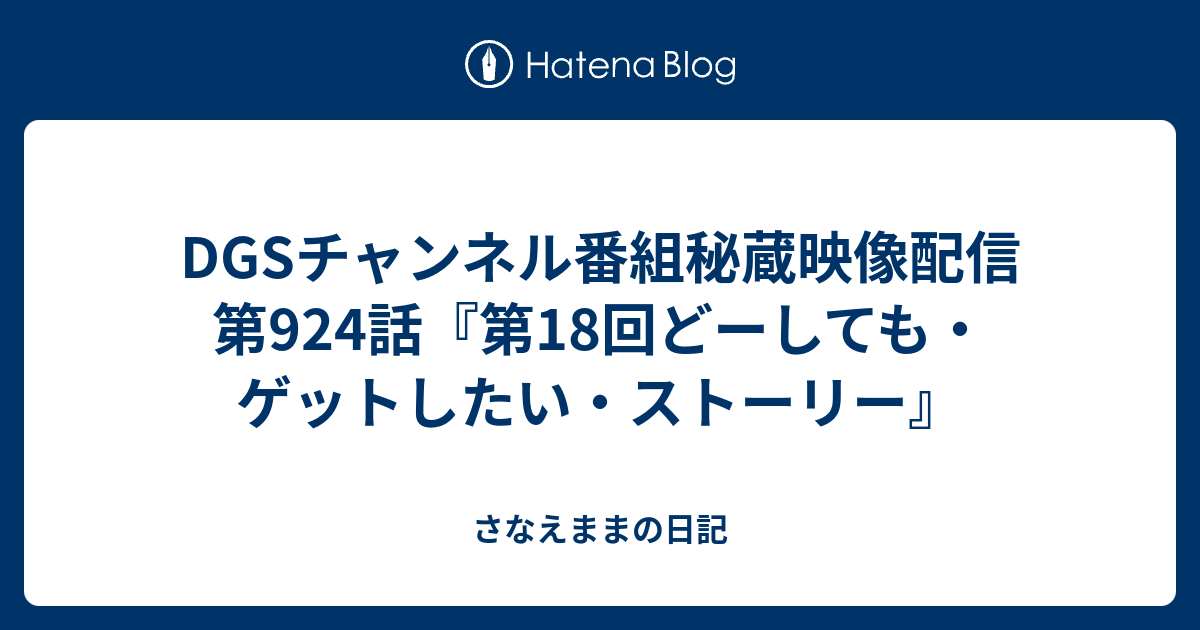 DGSチャンネル番組秘蔵映像配信 第924話『第18回どーしても・ゲットしたい・ストーリー』 - さなえままの日記