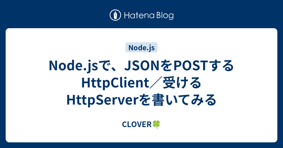 Node.jsで、JSONをPOSTするHttpClient／受けるHttpServerを書いてみる - CLOVER🍀
