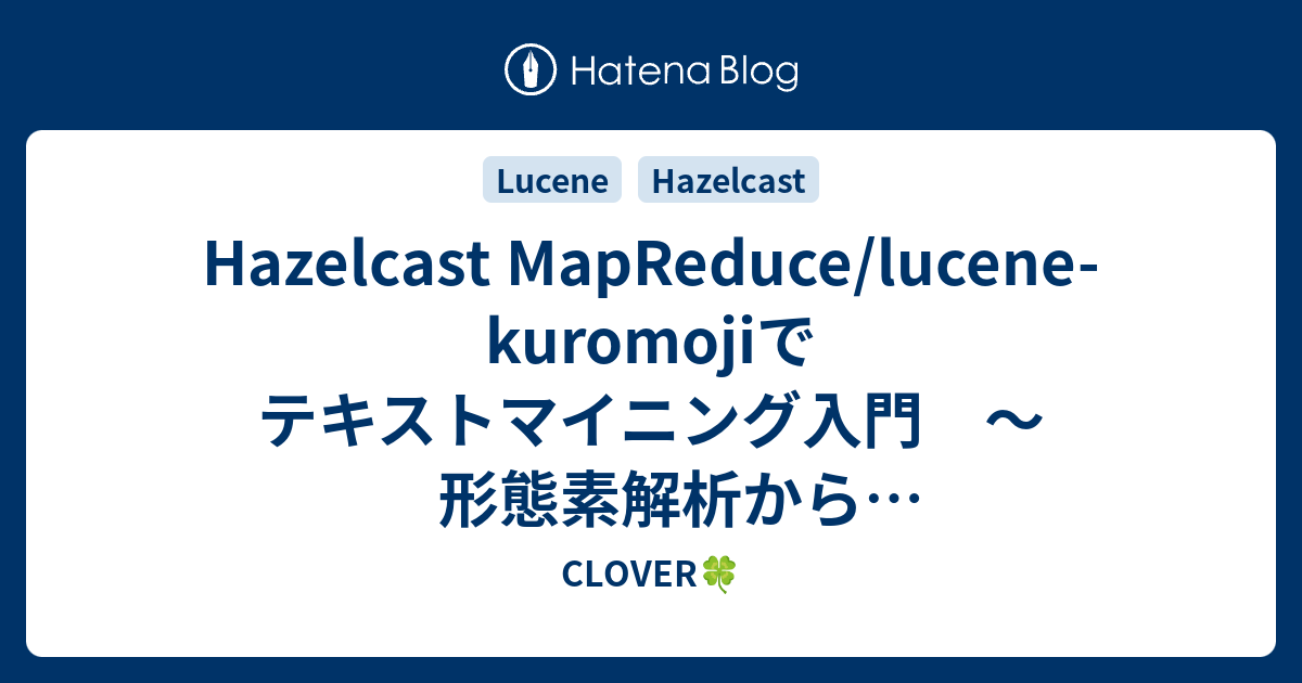 Hazelcast MapReduce/lucene-kuromojiでテキストマイニング入門 〜形態素解析からワードカウントまで〜 - CLOVER🍀