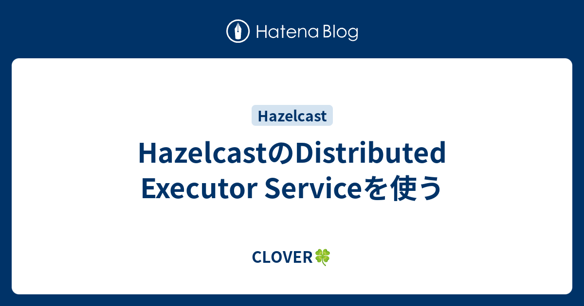 HazelcastのDistributed Executor Serviceを使う - CLOVER🍀