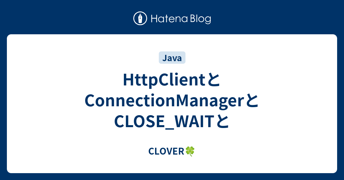 HttpClientとConnectionManagerとCLOSE_WAITと - CLOVER🍀