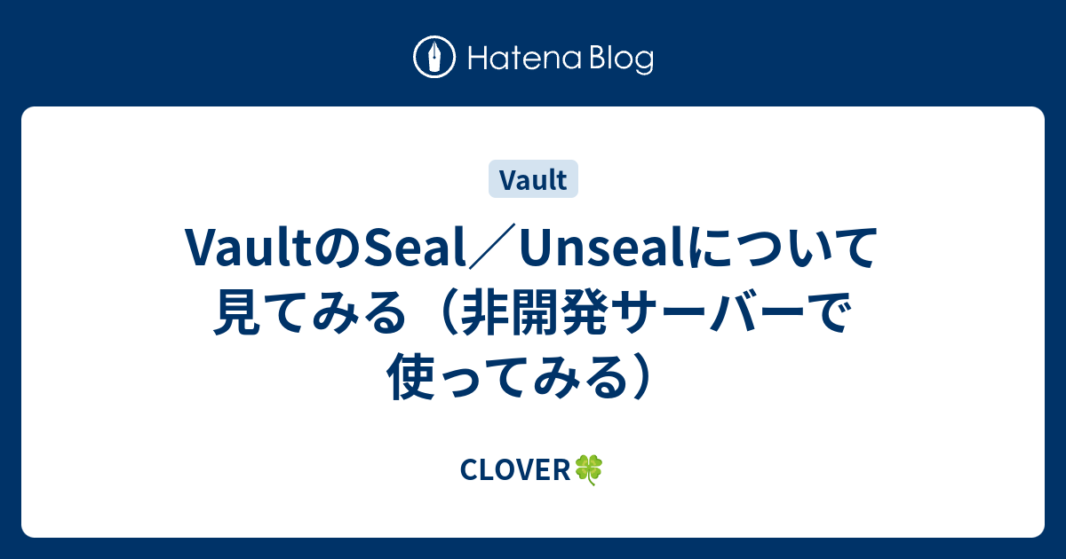 VaultのSeal／Unsealについて見てみる（非開発サーバーで使ってみる） - CLOVER🍀