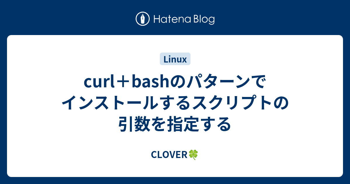 curl＋bashのパターンでインストールするスクリプトの引数を指定する - CLOVER🍀