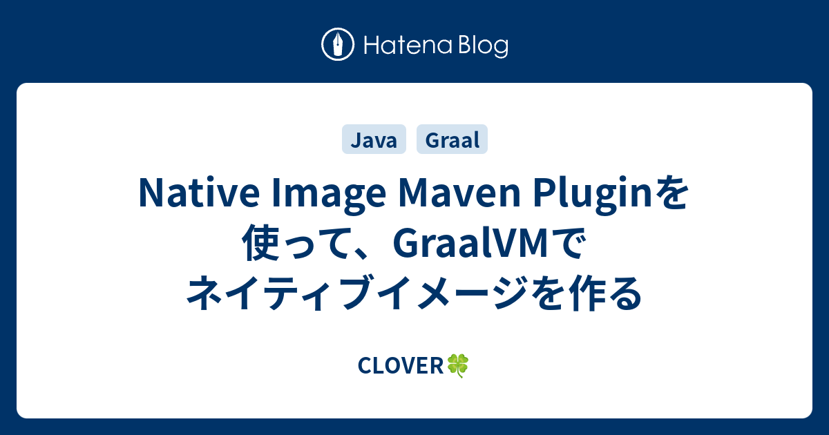 Native Image Maven Pluginを使って、GraalVMでネイティブイメージを作る - CLOVER🍀
