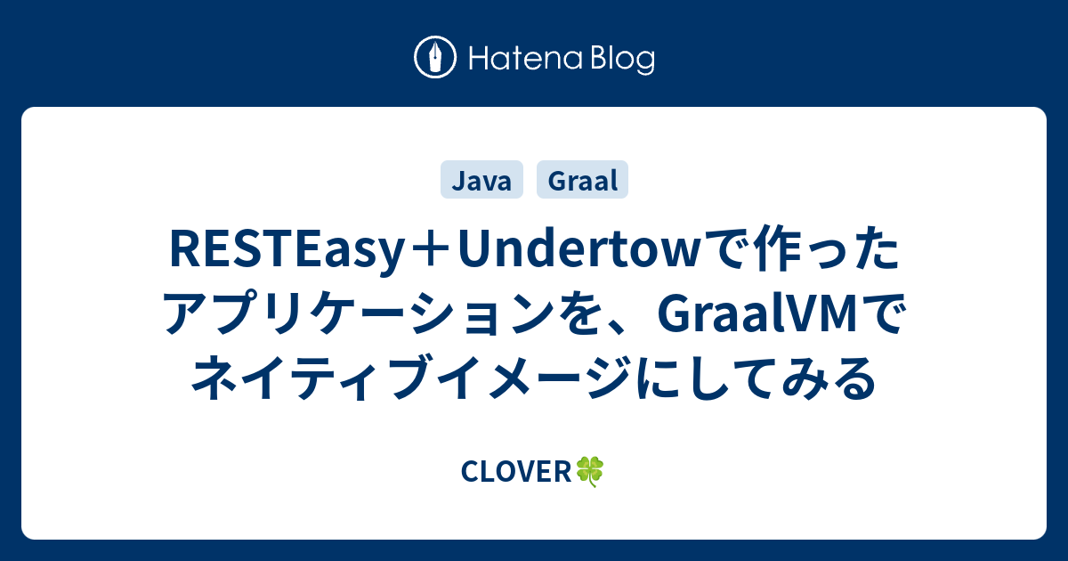 RESTEasy＋Undertowで作ったアプリケーションを、GraalVMでネイティブイメージにしてみる - CLOVER🍀