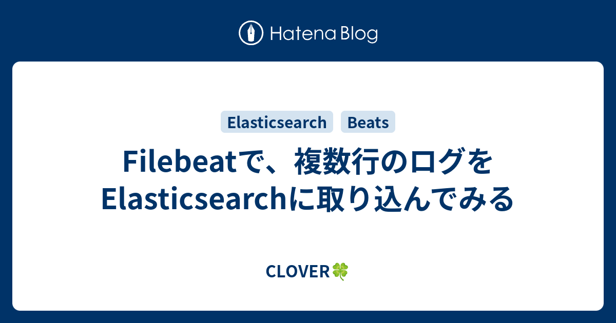 Filebeatで、複数行のログをElasticsearchに取り込んでみる - CLOVER🍀