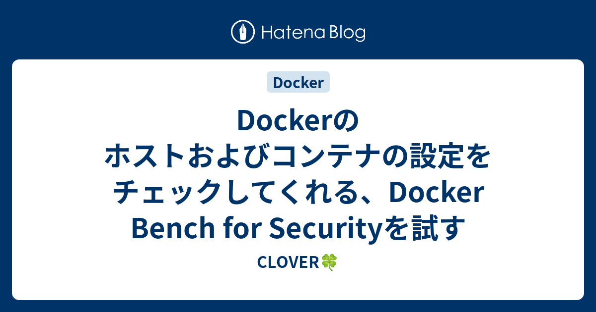 Dockerのホストおよびコンテナの設定をチェックしてくれる、Docker Bench for Securityを試す - CLOVER🍀