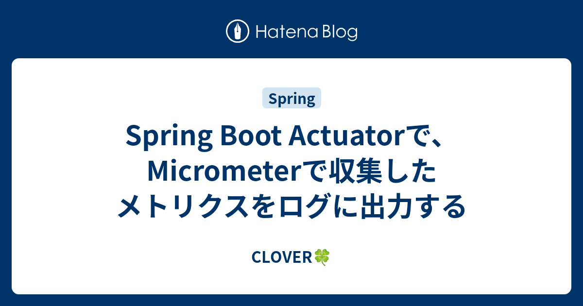 Spring Boot Actuatorで、Micrometerで収集したメトリクスをログに出力する - CLOVER🍀